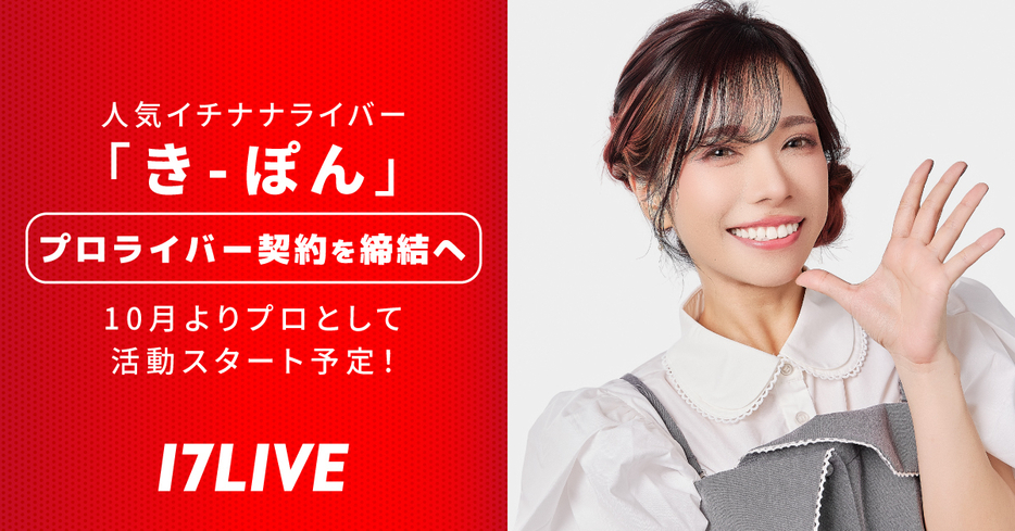 17LIVE、初の女性プロライバーが誕生 イチナナライバー「き-ぽん」と4人目の契約締結へ (リアルサウンド) - Yahoo!ニュース